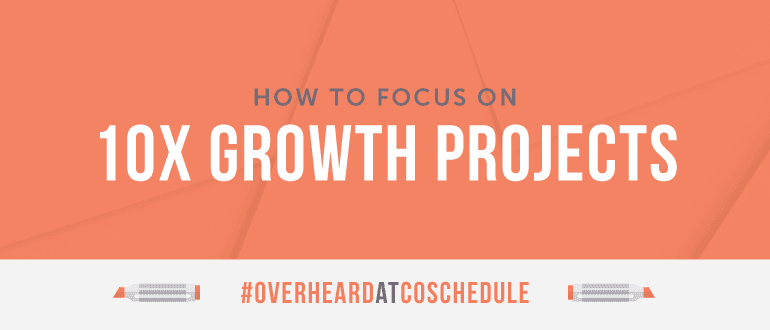 How to Focus on 10X Growth Projects | #OverheardAtCoSchedule