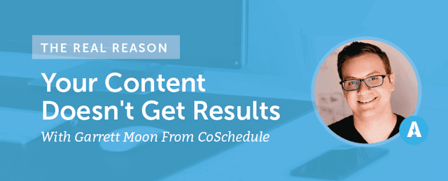 The Reason Content Doesn't Get Results With Garrett Moon - CoSchedule