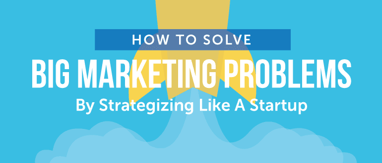 How To Solve Marketing Problems By Thinking Like A Startup